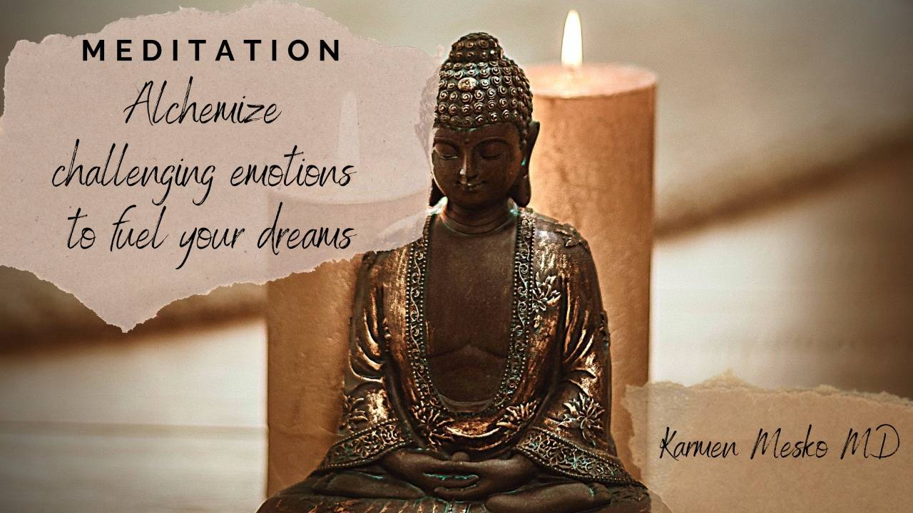 ALCHEMIZE CHALLENGING EMOTIONS to fuel your dreams with MEDITATION