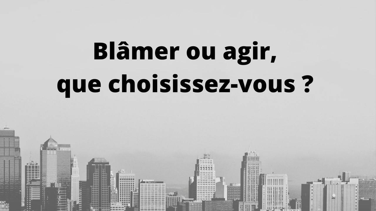 Blâmer ou agir, que choisissez-vous