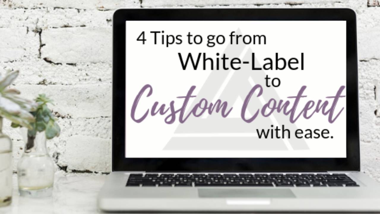 4 TIPS TO GO FROM WHITE-LABEL TO CUSTOM CONTENT WITH EASE!