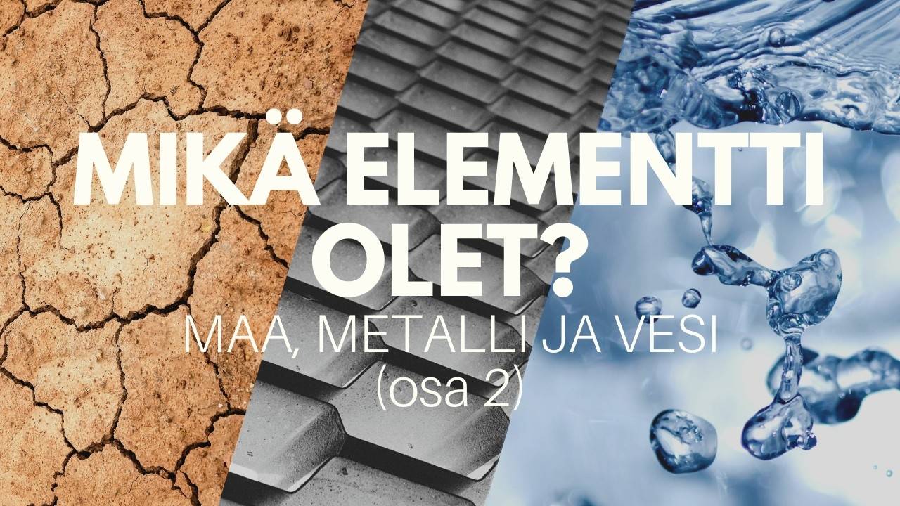 Mikä elementti olet? - Maa, metalli ja vesi (osa 2)