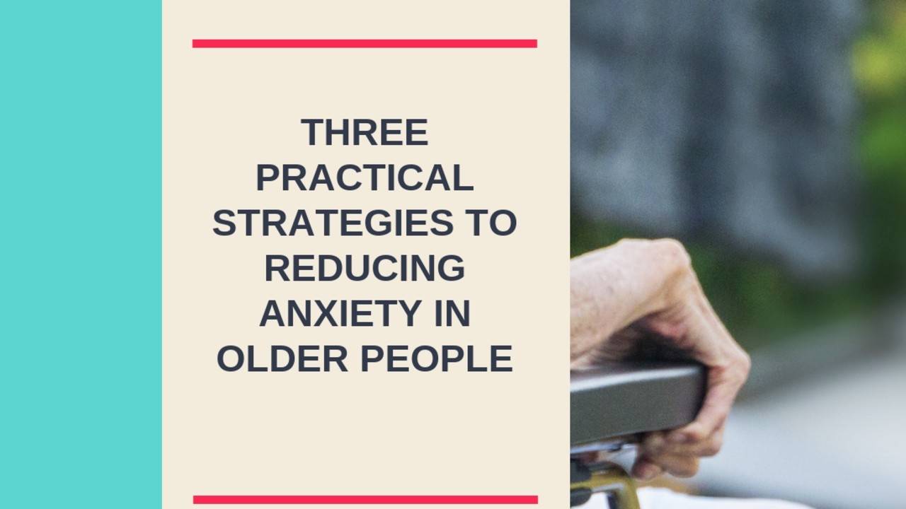 Three Practical Strategies to Reducing Anxiety in Older People