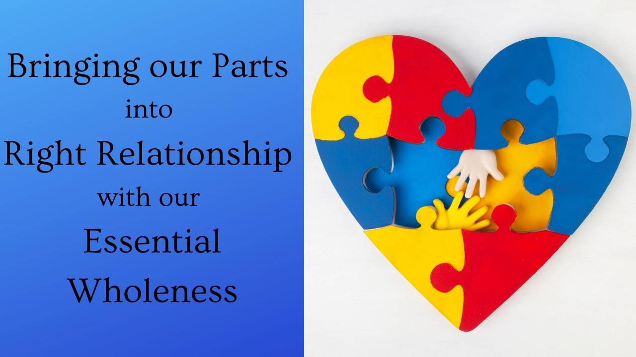 Bringing our Parts into Right Relationship with our Essential Wholeness