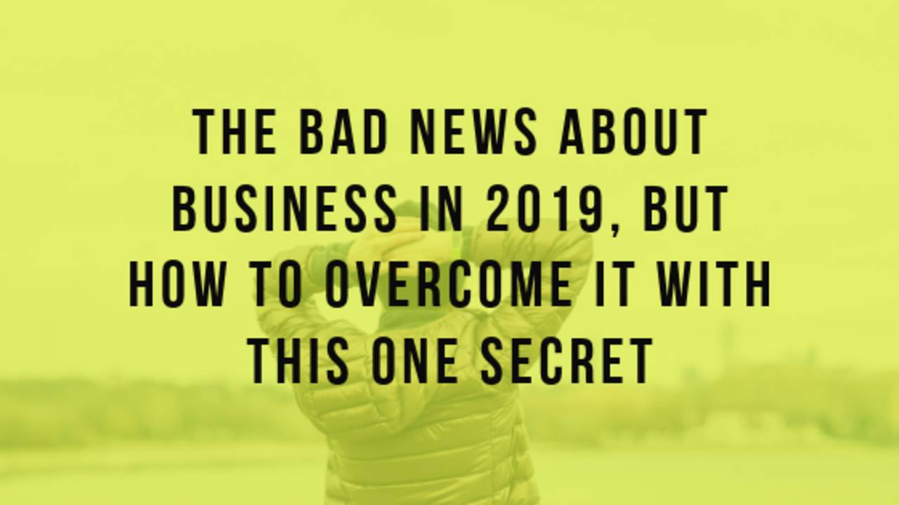 The BAD NEWS about business in 2019, But the secret to overcoming it