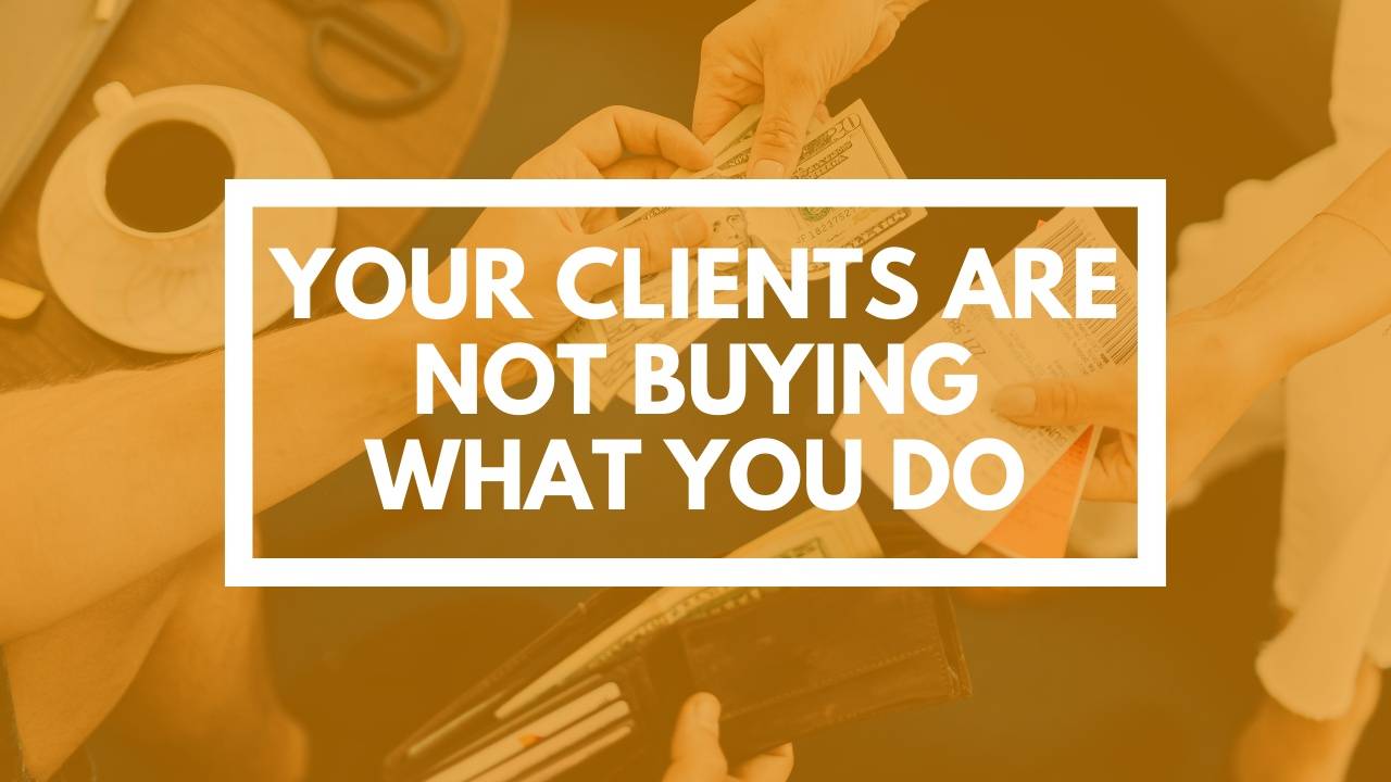 Your Clients Are Not Buying What You DO