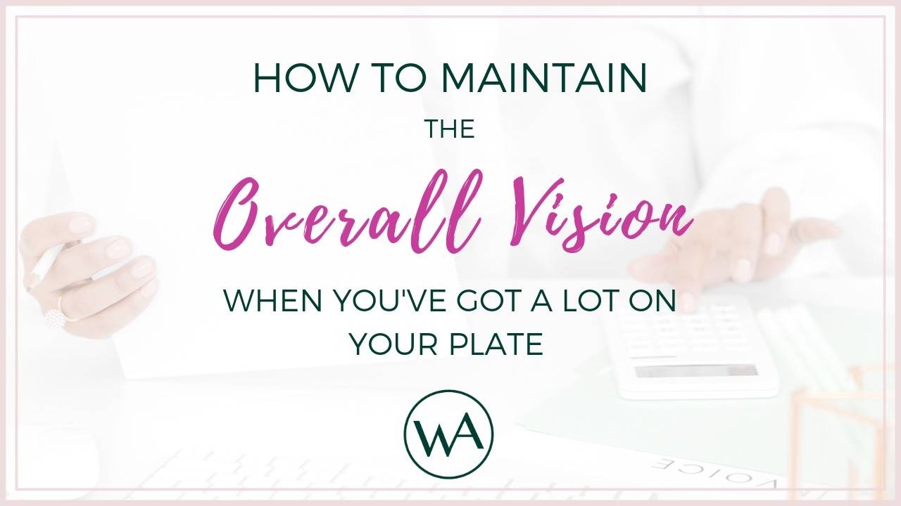 HOW TO MAINTAIN THE OVERALL VISION WHEN YOU'VE GOT A LOT ON YOUR PLATE