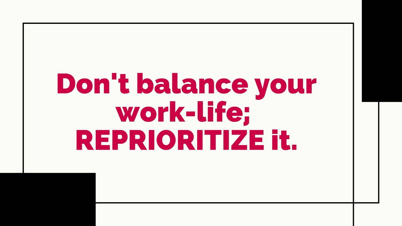 Don't balance your work-life; reprioritize it.