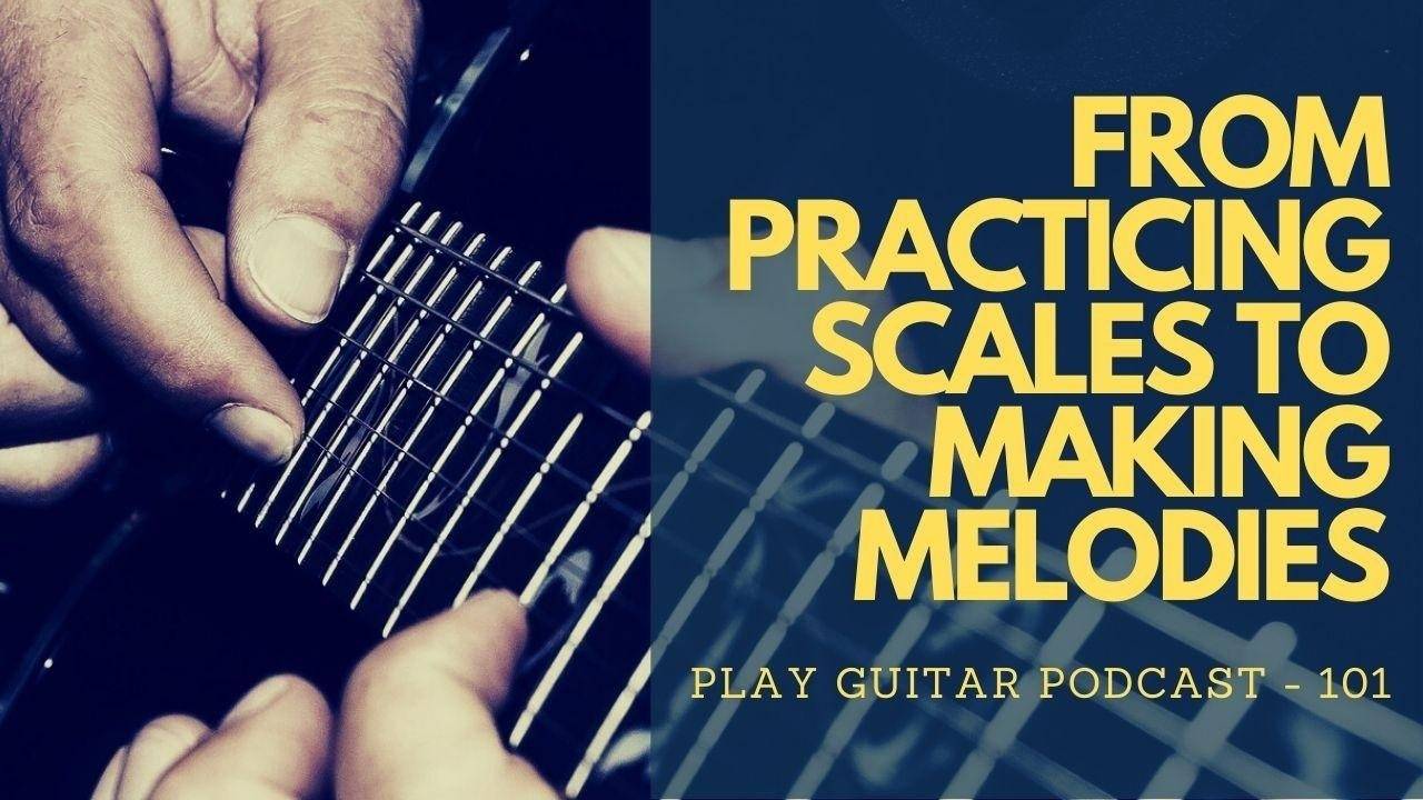 From Practicing Scales To Making Melodies - PlayGuitarAcademy.com