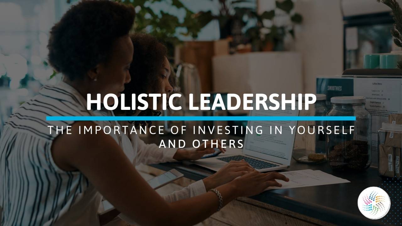 Holistic Leadership: The Importance of Investing in Yourself & Others