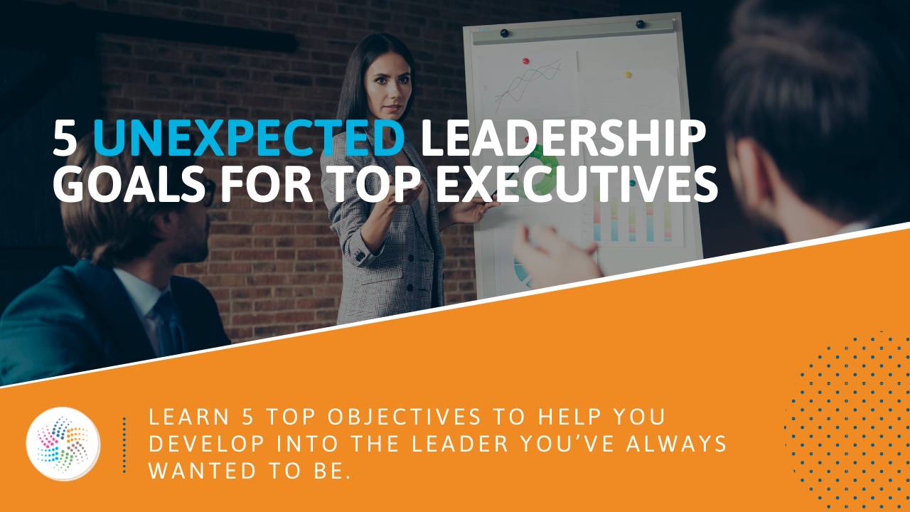 5 Unexpected Leadership Goals For Top Executives