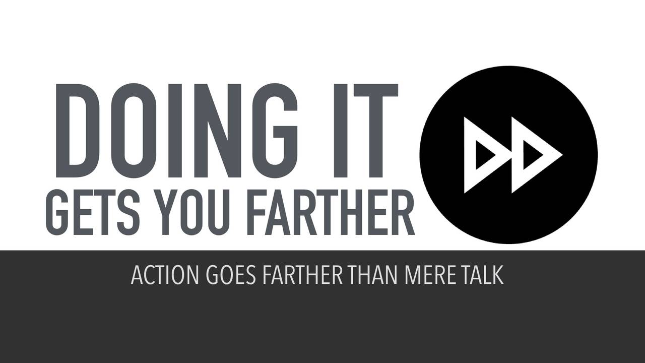 Doing it gets you farther than mere talk