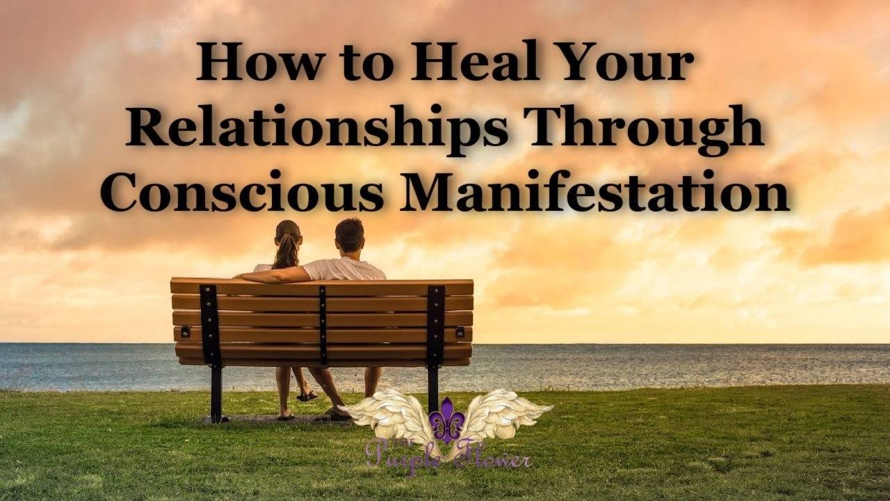 How to Heal Your Relationships Through Conscious Manifestation