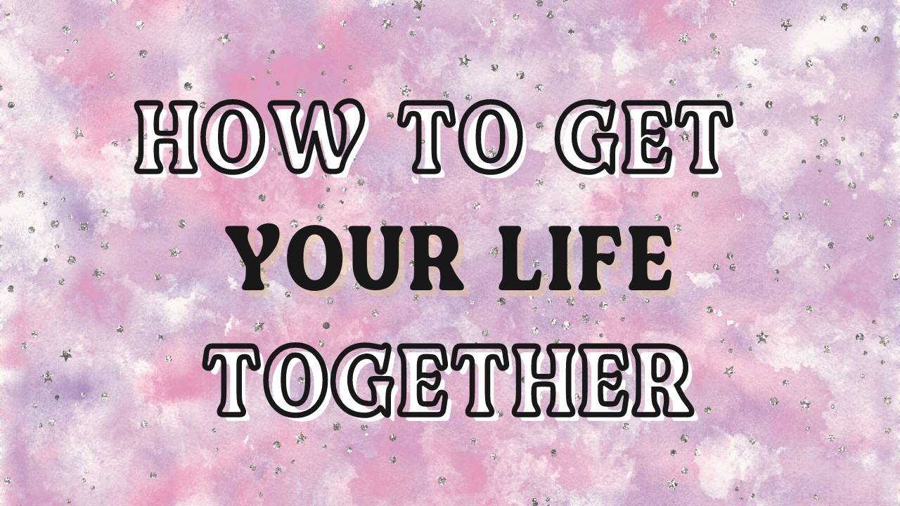 How To Get Your Life Together