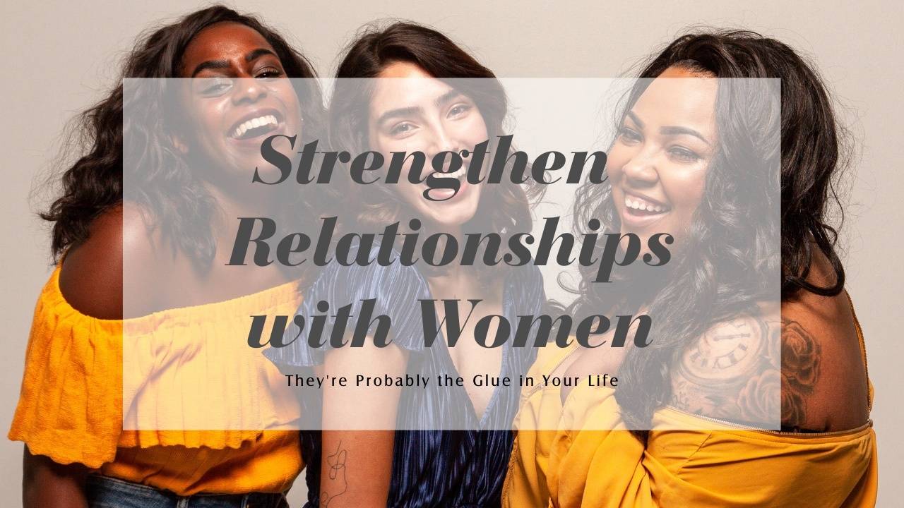 How to Strengthen the Relationship with the Women in Your Life