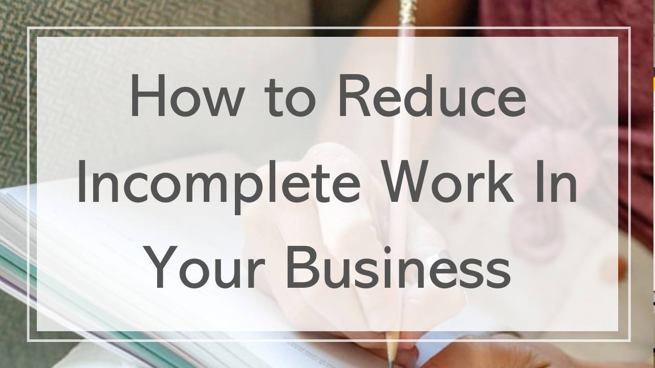How to Reduce the Amount of Incomplete Work In Your Business