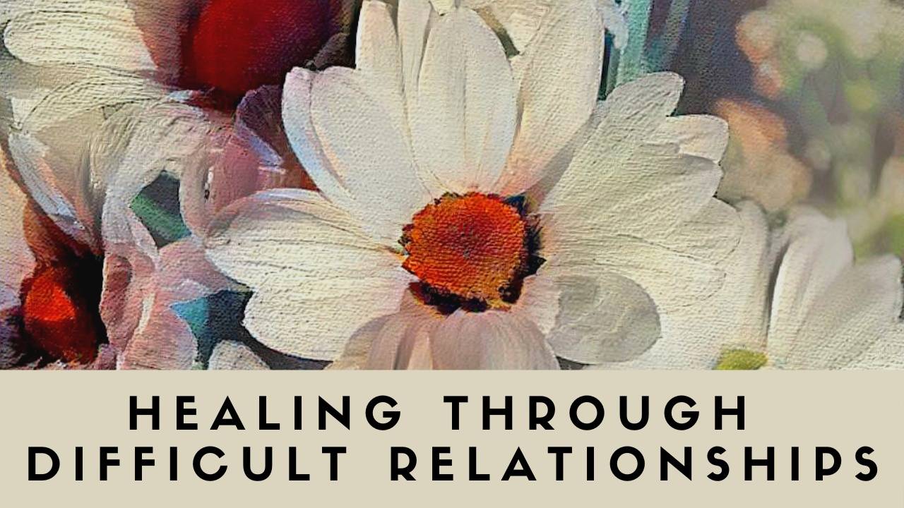 Healing Through Difficult Relationships