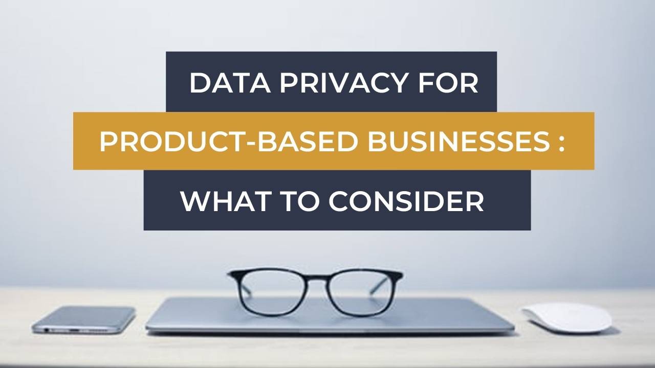 Data Privacy For Product-Based Businesses: What To Consider