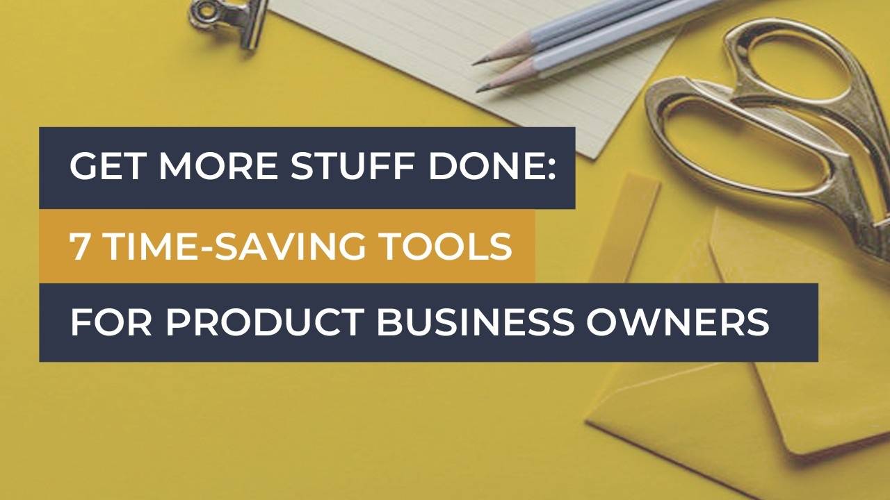 Get More Stuff Done: 7 Time-Saving Tools For Product Businesses