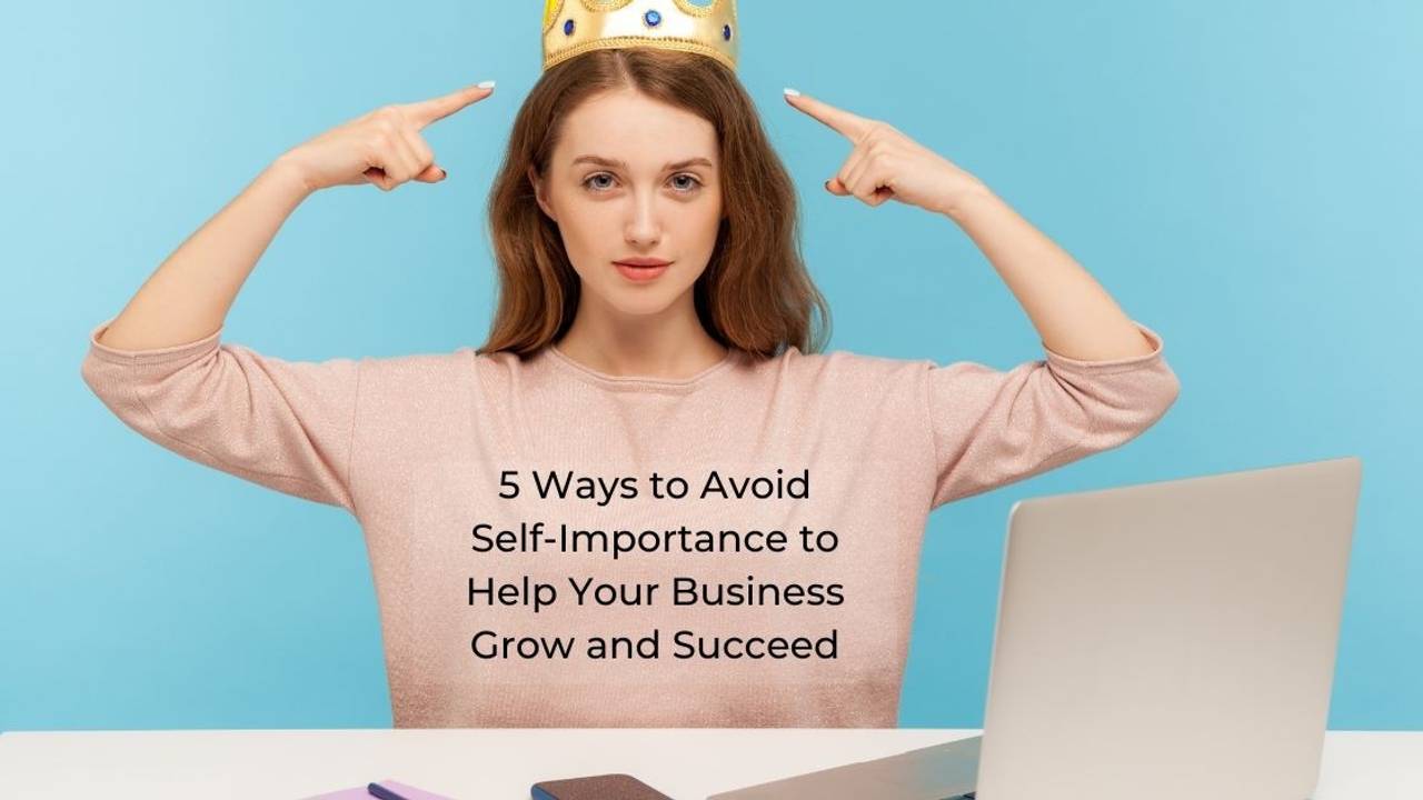 5 Ways to Avoid Self-Importance to Help Your Business Grow and Succeed